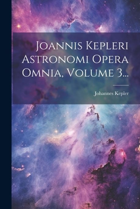 Joannis Kepleri Astronomi Opera Omnia, Volume 3... | Kepler, Johannes - 교보문고