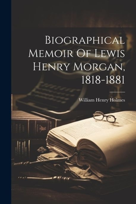 Biographical Memoir Of Lewis Henry Morgan, 1818-1881 | Holmes, William Henry - 교보문고