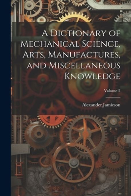A Dictionary of Mechanical Science, Arts, Manufactures, and ...