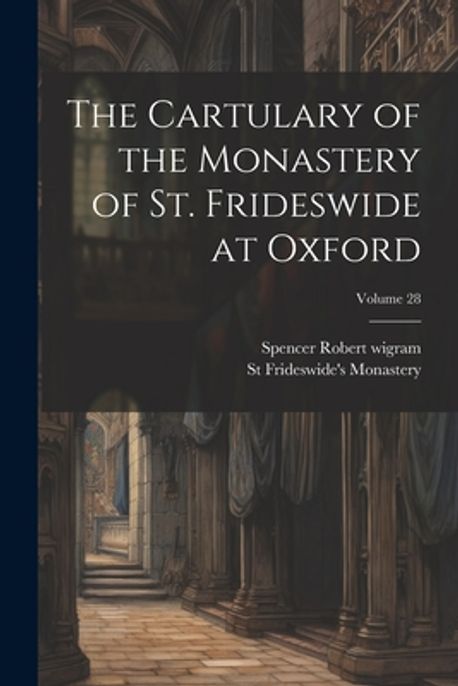 The Cartulary of the Monastery of St. Frideswide at Oxford; Volume 28 ...