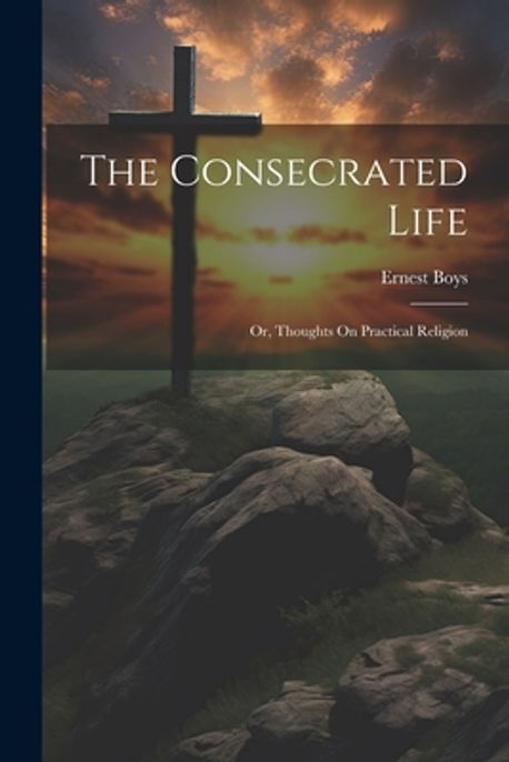 The Consecrated Life; Or, Thoughts On Practical Religion | Boys, Ernest ...