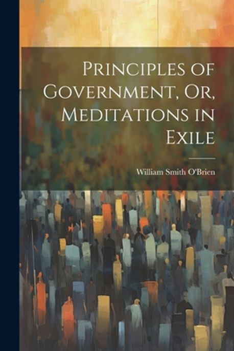 Principles of Government, Or, Meditations in Exile | O'Brien, William ...