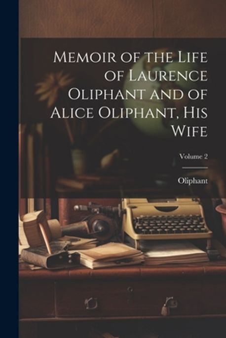 Memoir of the Life of Laurence Oliphant and of Alice Oliphant, His Wife ...