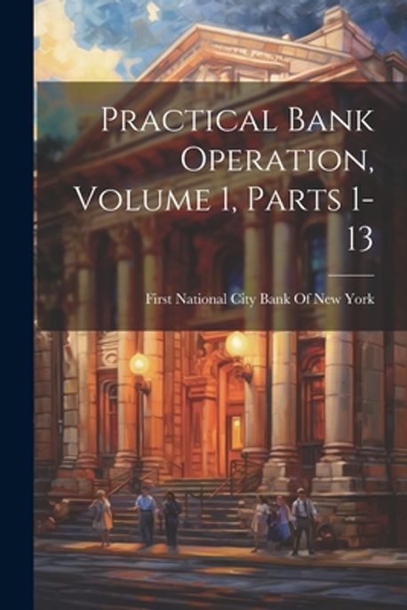 Practical Bank Operation, Volume 1, parts 1-13 | First National City ...