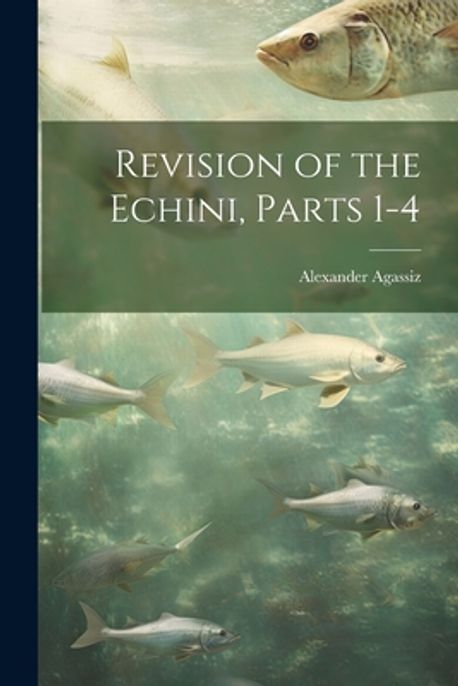 Revision of the Echini, Parts 1-4 | Agassiz, Alexander - 교보문고