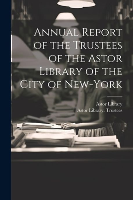 Annual Report of the Trustees of the Astor Library of the City of New ...