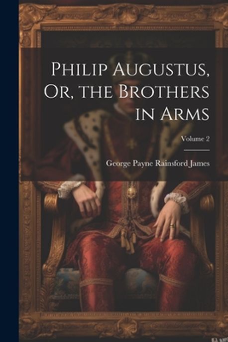 Philip Augustus, Or, the Brothers in Arms; Volume 2 | James, George ...
