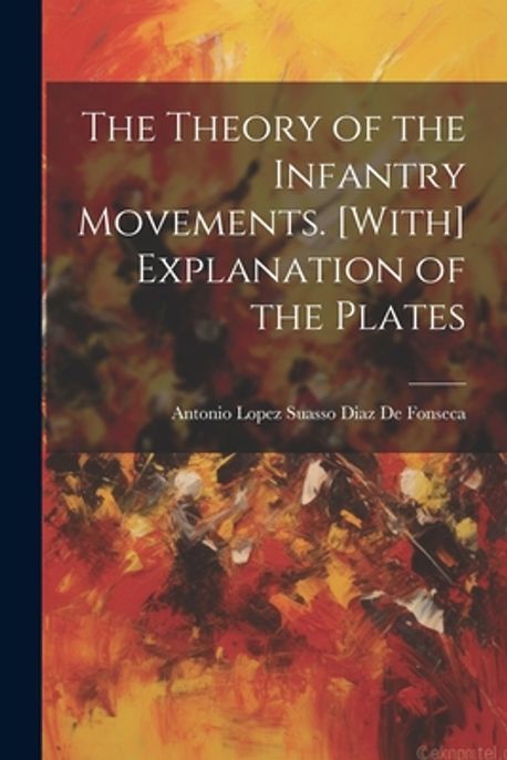 The Theory of the Infantry Movements. [With] Explanation of the Plates ...