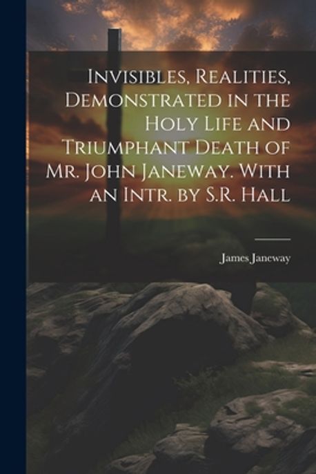 Invisibles, Realities, Demonstrated in the Holy Life and Triumphant ...