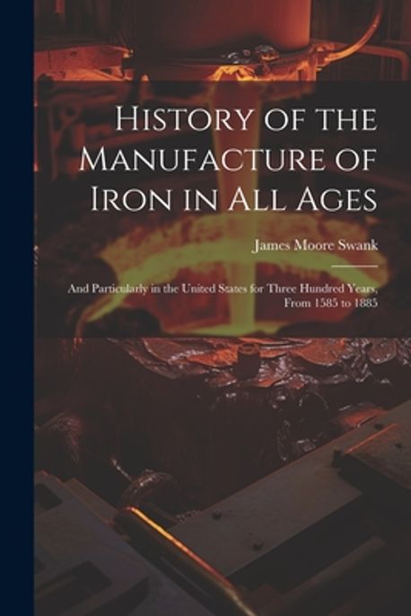 History of the Manufacture of Iron in All Ages | Swank, James Moore - 교보문고