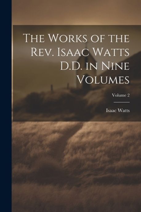 The Works of the Rev. Isaac Watts D.D. in Nine Volumes; Volume 2 ...