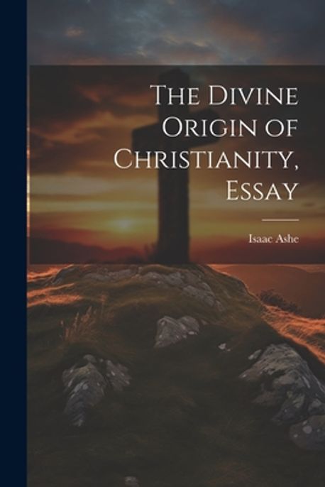 The Divine Origin of Christianity, Essay | Ashe, Isaac - 교보문고
