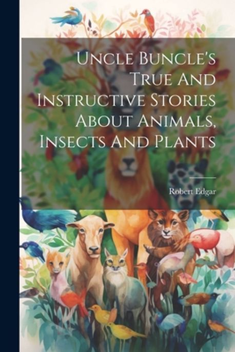 Uncle Buncle's True And Instructive Stories About Animals, Insects And ...