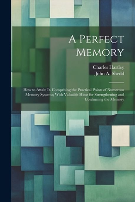 A Perfect Memory; How to Attain It. Comprising the Practical Points of ...