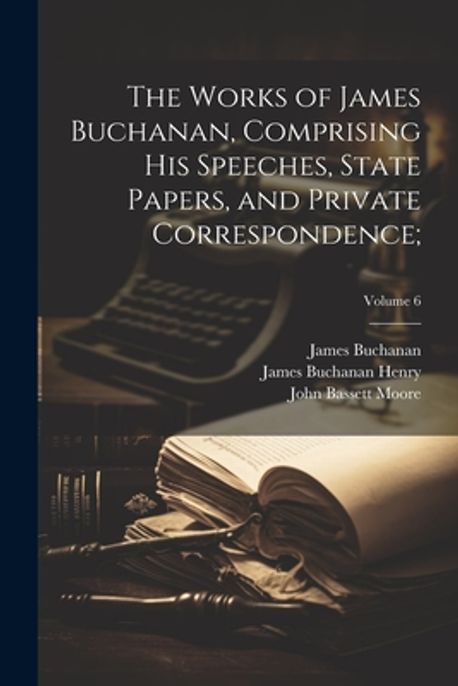 The Works of James Buchanan, Comprising His Speeches, State Papers, and Private Correspondence ...
