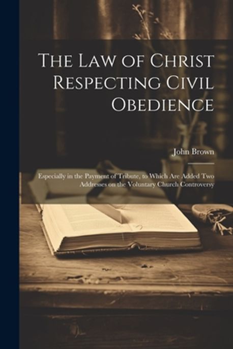 The Law of Christ Respecting Civil Obedience | Brown, John 1784-1858 - 교보문고