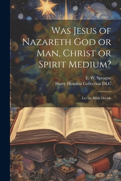 Was Jesus of Nazareth God or Man, Christ or Spirit Medium? | Sprague, E ...