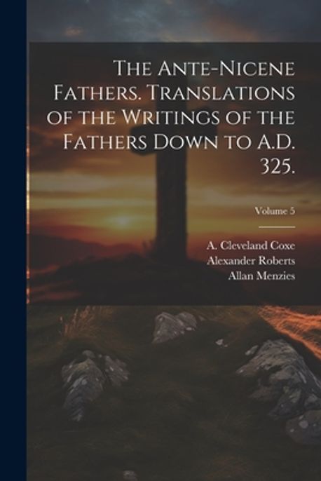 The Ante-Nicene Fathers. Translations of the Writings of the Fathers ...
