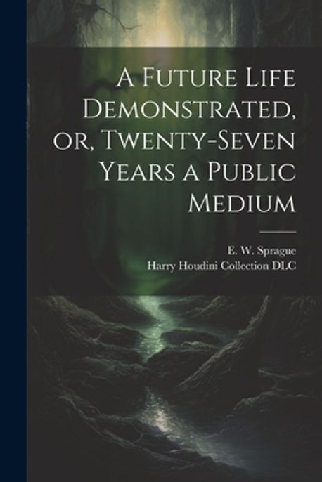A Future Life Demonstrated, or, Twenty-seven Years a Public Medium ...