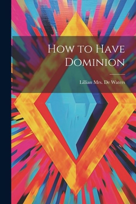 How to Have Dominion | de Waters, Lillian (Stephenson) Mrs - 교보문고