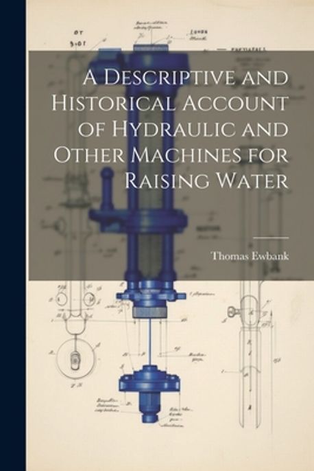 A Descriptive and Historical Account of Hydraulic and Other Machines ...