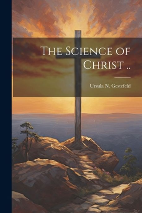 The Science of Christ .. | Gestefeld, Ursula N. (Ursula Newell) - 교보문고