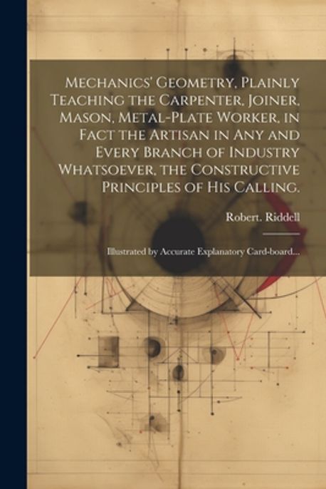 Mechanics' Geometry, Plainly Teaching the Carpenter, Joiner, Mason ...
