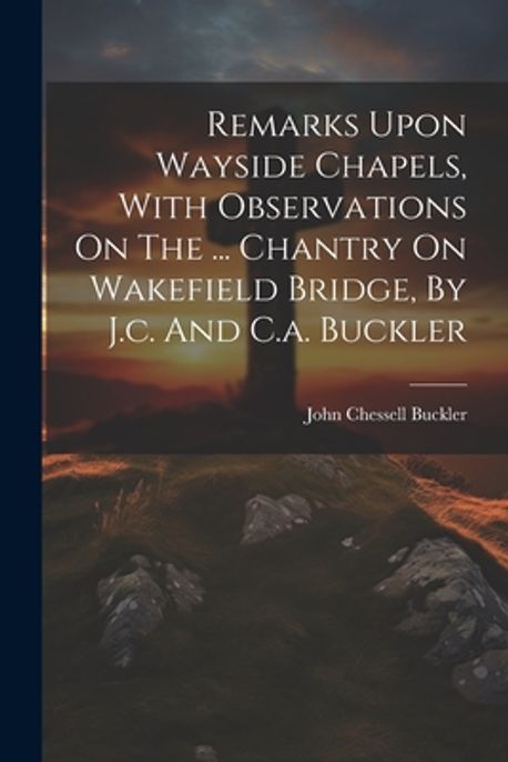 Remarks Upon Wayside Chapels, With Observations On The ... Chantry On ...