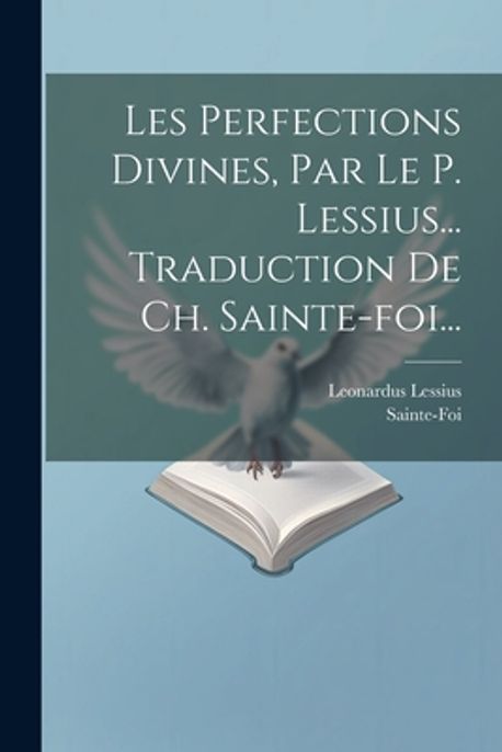 Les Perfections Divines, Par Le P. Lessius... Traduction De Ch. Sainte ...