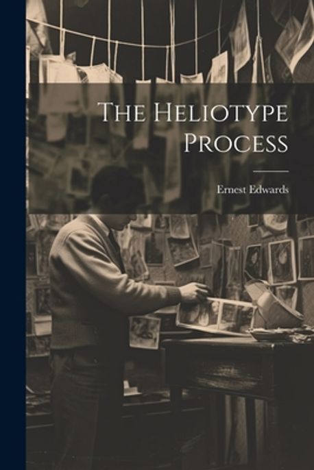 The Heliotype Process | Edwards, Ernest - 교보문고