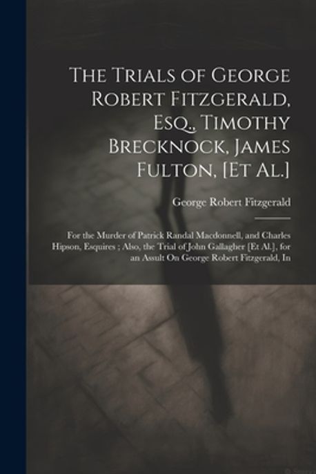 The Trials of George Robert Fitzgerald, Esq., Timothy Brecknock, James Fulton, [Et Al ...