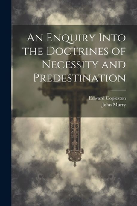 An Enquiry Into the Doctrines of Necessity and Predestination ...