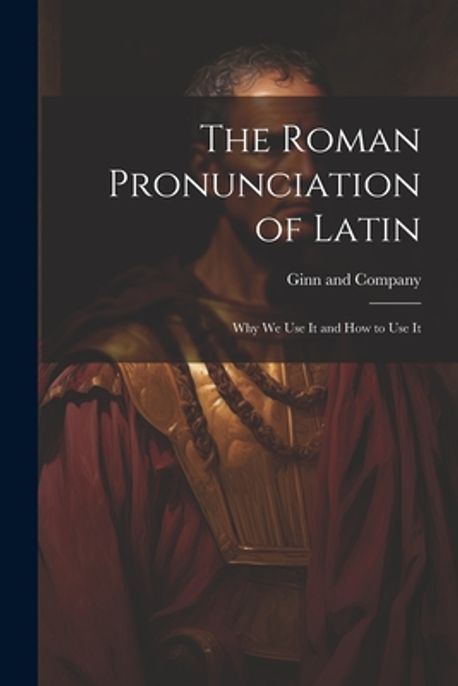 The Roman Pronunciation of Latin; why we use It and how to use It ...