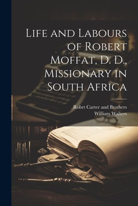 Life and Labours of Robert Moffat, D. D., Missionary in South Africa | Walters, William - 교보문고