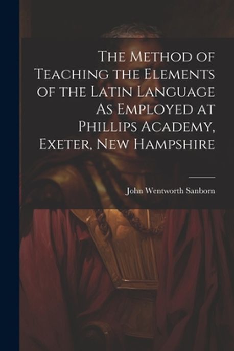 The Method of Teaching the Elements of the Latin Language As Employed at Phillips Academy ...