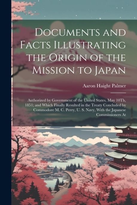 Documents and Facts Illustrating the Origin of the Mission to Japan ...