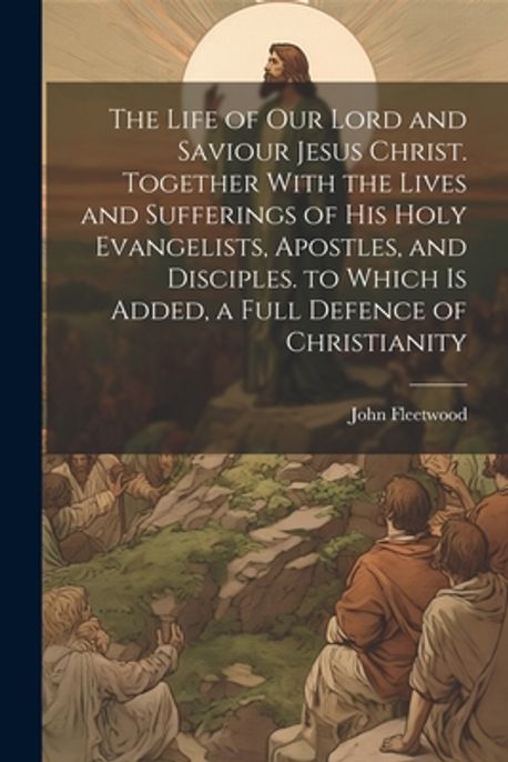 The Life of Our Lord and Saviour Jesus Christ. Together With the Lives ...