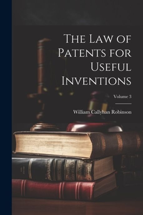 The Law of Patents for Useful Inventions; Volume 3 | Robinson, William ...