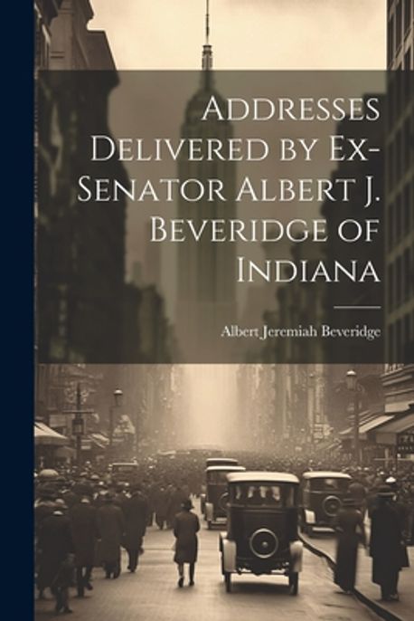 Addresses Delivered by Ex-Senator Albert J. Beveridge of Indiana ...