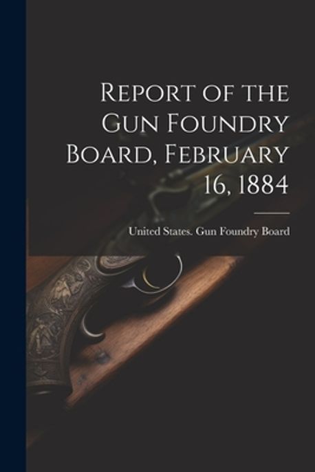 Report of the Gun Foundry Board, February 16, 1884 | United States Gun ...