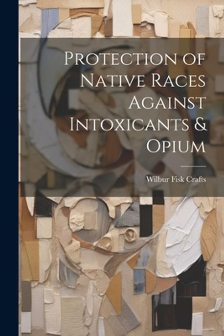 Protection of Native Races Against Intoxicants & Opium | Crafts, Wilbur ...