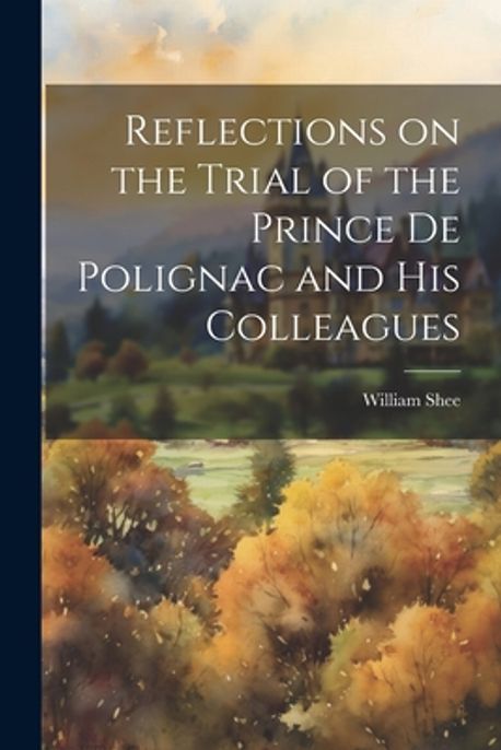 Reflections on the Trial of the Prince de Polignac and His Colleagues | Shee, William - 교보문고