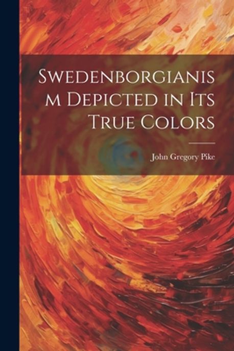 Swedenborgianism Depicted in Its True Colors | Pike, John Gregory - 교보문고
