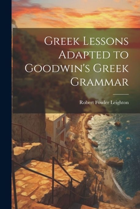 Greek Lessons Adapted to Goodwin's Greek Grammar | Leighton, Robert ...