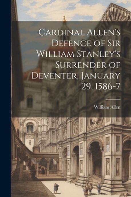 Cardinal Allen's Defence of Sir William Stanley's Surrender of Deventer ...