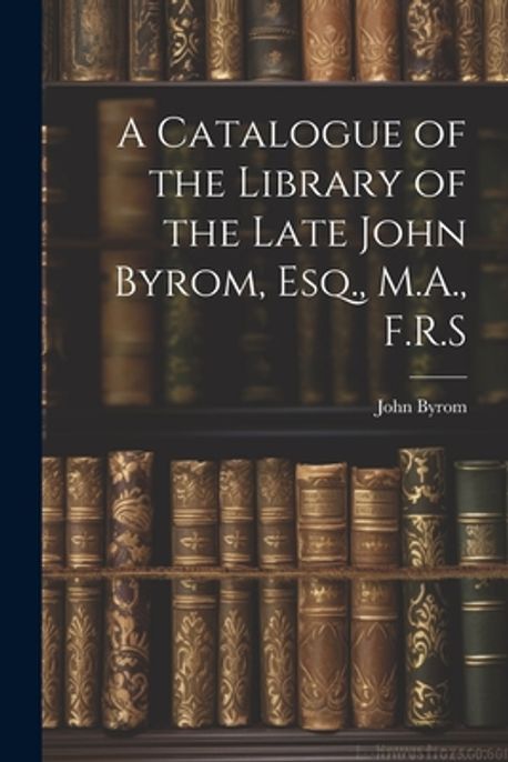 A Catalogue of the Library of the Late John Byrom, Esq., M.A., F.R.S ...