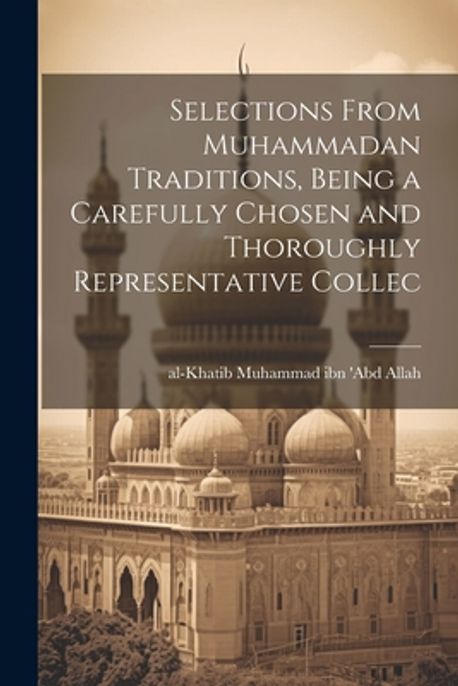 Selections From Muhammadan Traditions, Being a Carefully Chosen and ...