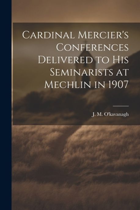 Cardinal Mercier's Conferences Delivered to his Seminarists at Mechlin ...