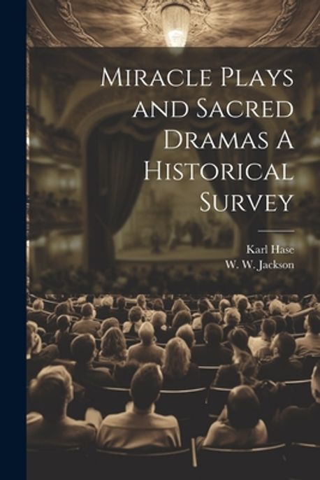 Miracle Plays and Sacred Dramas A Historical Survey | Hase, Karl - 교보문고