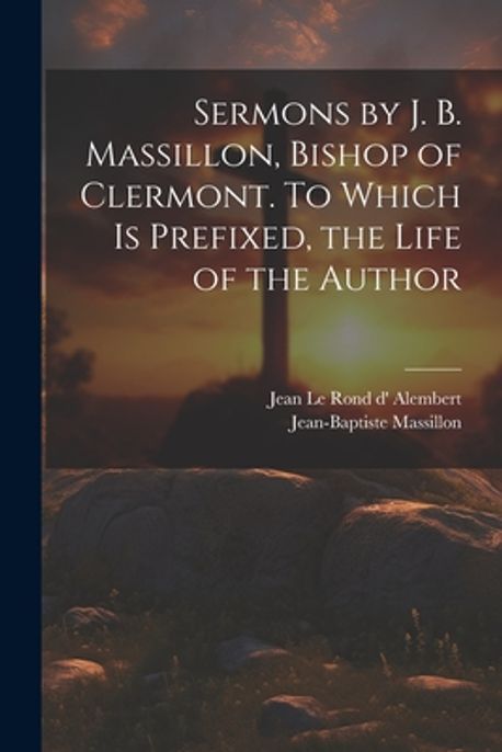 Sermons by J. B. Massillon, Bishop of Clermont. To Which is Prefixed ...
